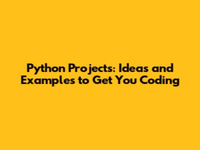 Python Projects: Ideas And Examples To Get You Coding